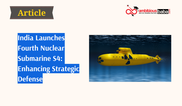 India Launches Fourth Nuclear Submarine S4: Enhancing Strategic Defense