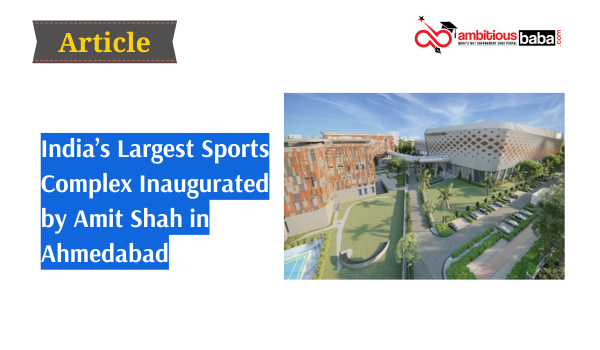India’s Largest Sports Complex Inaugurated by Amit Shah in Ahmedabad
